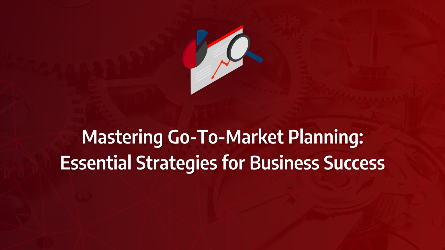 Mastering Go-To-Market Planning: Essential Strategies for Business Success
